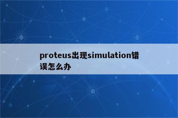 Proteus出现simulation错误怎么办 Proteus相关 Proteus8软件proteus软件 