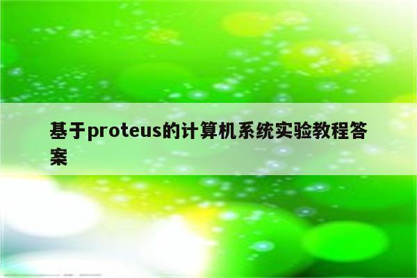基于proteus的计算机系统实验教程答案 Proteus相关 Proteus8软件proteus软件