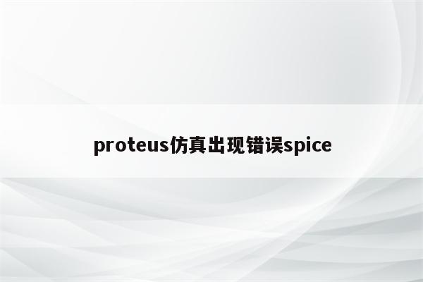 Proteus仿真出现错误spice Proteus相关 Proteus8软件proteus软件 