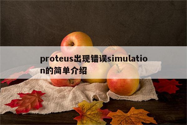 Proteus出现错误simulation的简单介绍 Proteus相关 Proteus8软件proteus软件